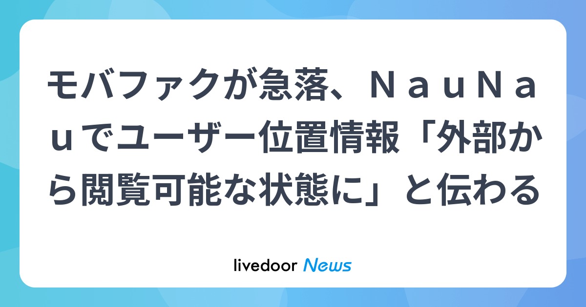 モバファクが急落、NauNauでユーザー位置情報「外部から閲覧可能な状態に」と伝わる - ライブドアニュース