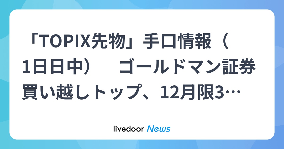「TOPIX先物」手口情報（1日日中） ゴールドマン証券買い越しトップ、12月限3379枚 - ライブドアニュース