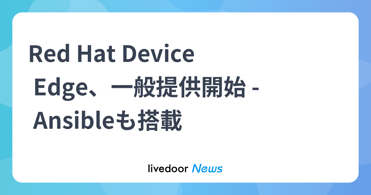 Red Hat Device Edge、一般提供開始 - Ansibleも搭載 (2023年11月7日掲載) - ライブドアニュース
