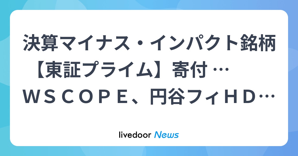決算マイナス・インパクト銘柄 【東証プライム】寄付 … WSCOPE、円谷フィHD、鹿島 (11月13日発表分) - ライブドアニュース