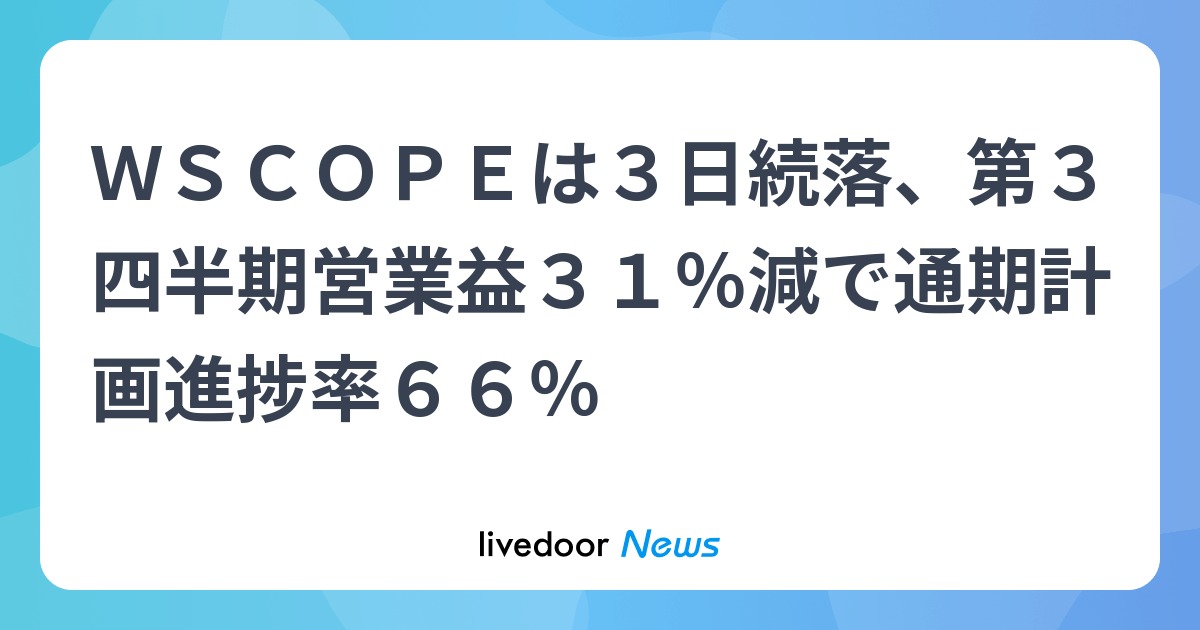 WSCOPEは3日続落、第3四半期営業益31％減で通期計画進捗率66％ - ライブドアニュース