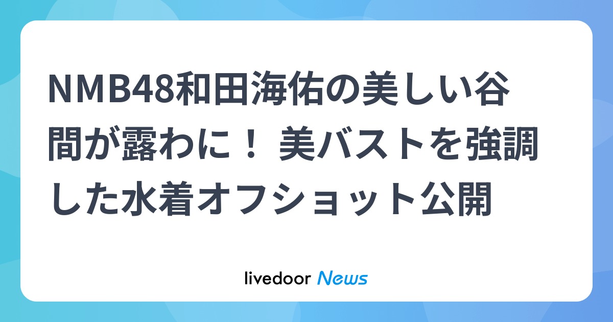 NMB48和田海佑の美しい谷間が露わに！ 美バストを強調した水着オフショット公開 - ライブドアニュース