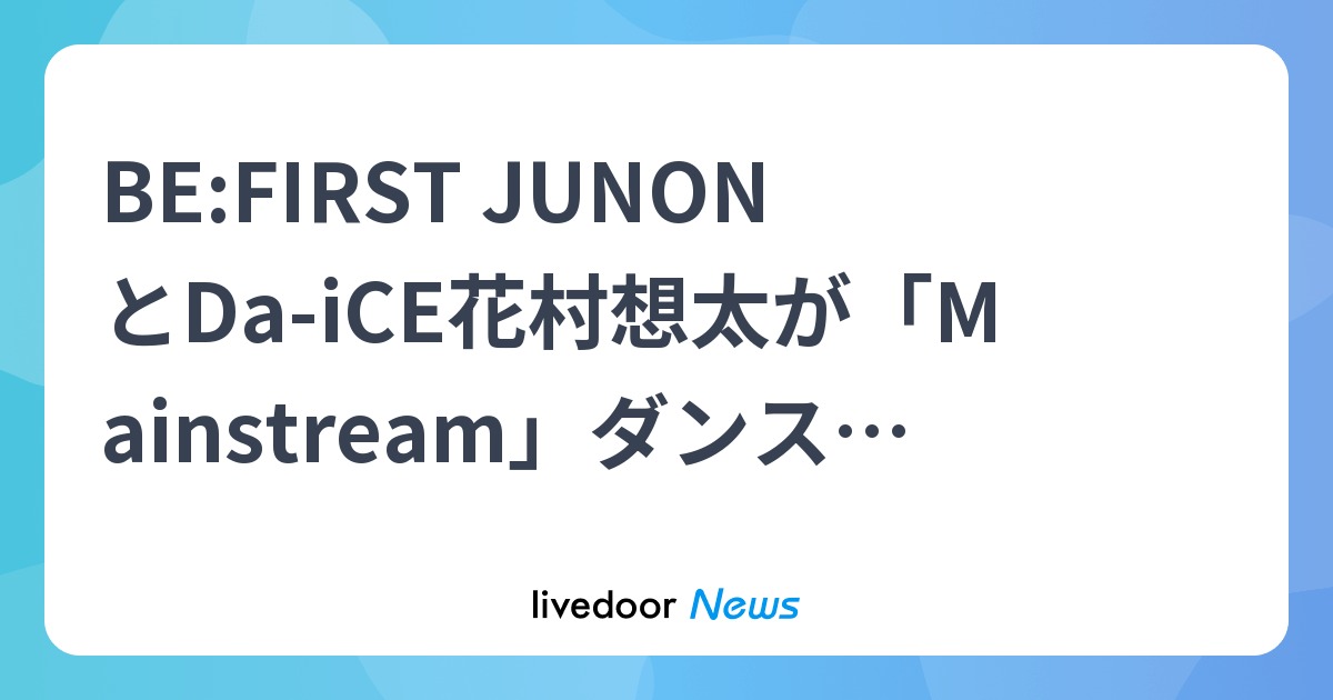 BE:FIRST JUNONとDa-iCE花村想太が「Mainstream」ダンスを披露「ジュノンくんとは今度一緒に歌ってみたいなー。」 - ライブドアニュース