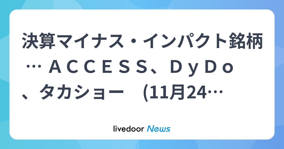 決算マイナス・インパクト銘柄 … ACCESS、DyDo、タカショー (11月24日～30日発表分) - ライブドアニュース