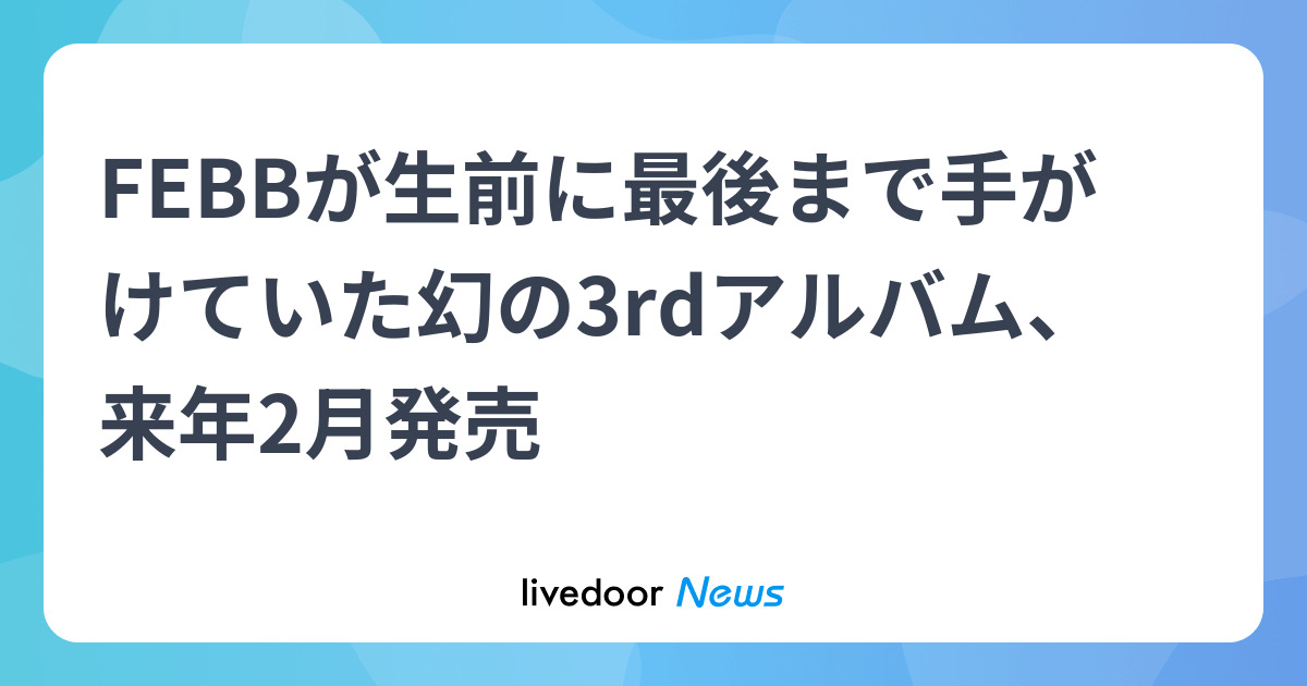 FEBBが生前に最後まで手がけていた幻の3rdアルバム、来年2月発売 (2023年12月5日掲載) - ライブドアニュース