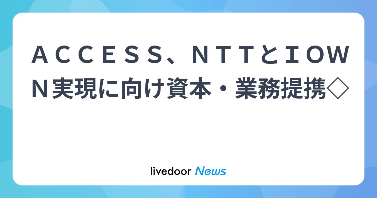 ACCESS、NTTとIOWN実現に向け資本・業務提携 - ライブドアニュース