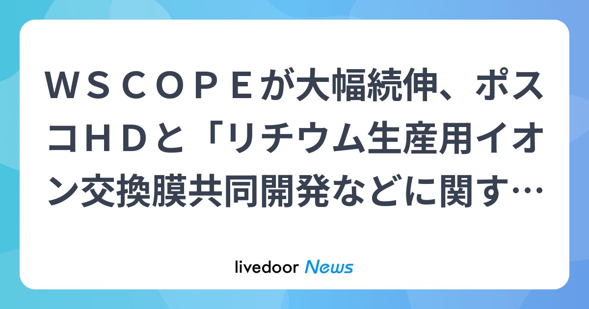 WSCOPEが大幅続伸、ポスコHDと「リチウム生産用イオン交換膜共同開発などに関する協約」を締結 - ライブドアニュース