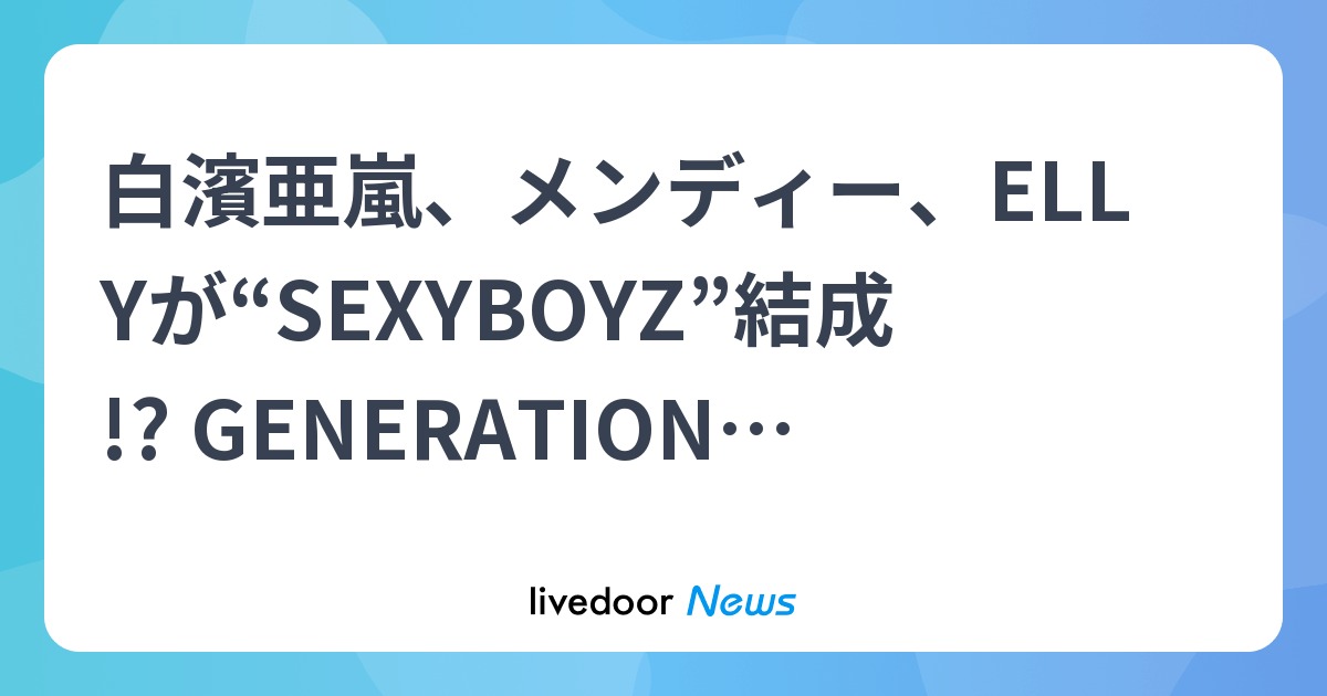 白濱亜嵐、メンディー、ELLYが“SEXYBOYZ”結成!? GENERATIONSと三代目JSBがコラボ動画を公開 - ライブドアニュース