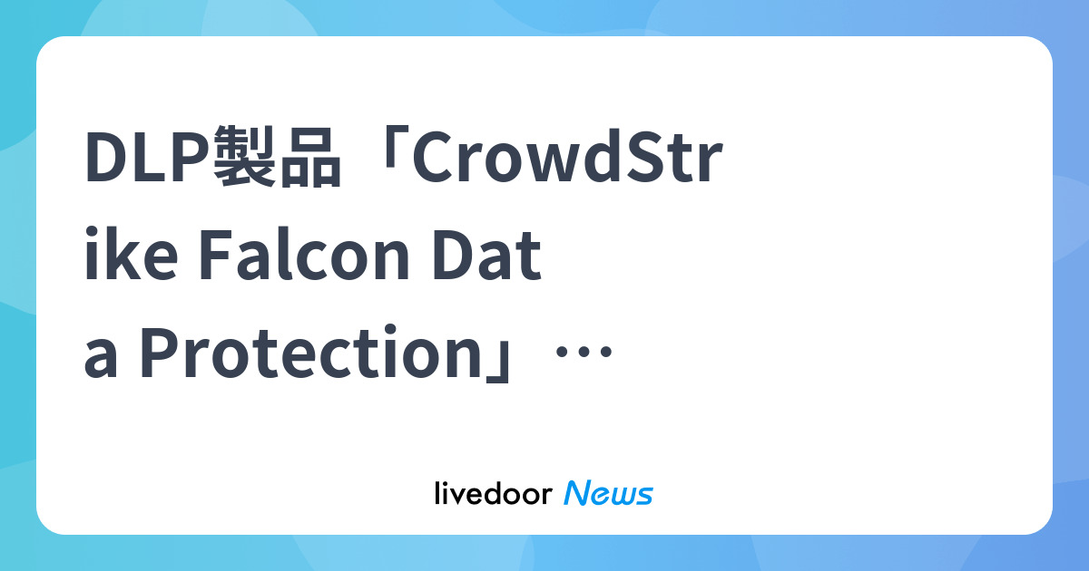 DLP製品「CrowdStrike Falcon Data Protection」提供開始 (2023年12月18日掲載) - ライブドアニュース