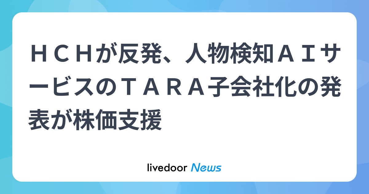 HCHが反発、人物検知AIサービスのTARA子会社化の発表が株価支援 (2023年12月29日掲載) - ライブドアニュース