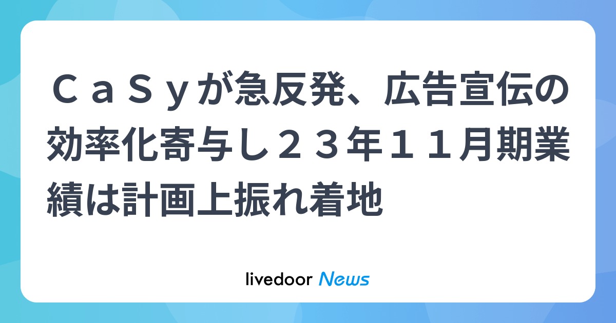 CaSyが急反発、広告宣伝の効率化寄与し23年11月期業績は計画上振れ着地 - ライブドアニュース