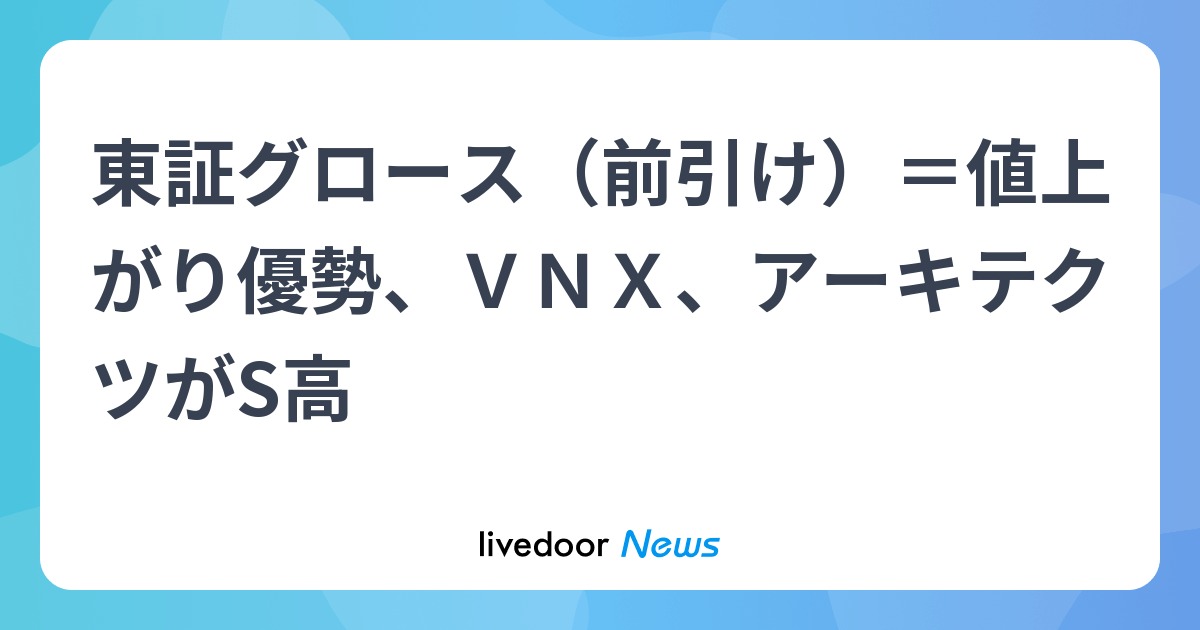 東証グロース（前引け）＝値上がり優勢、VNX、アーキテクツがS高 - ライブドアニュース