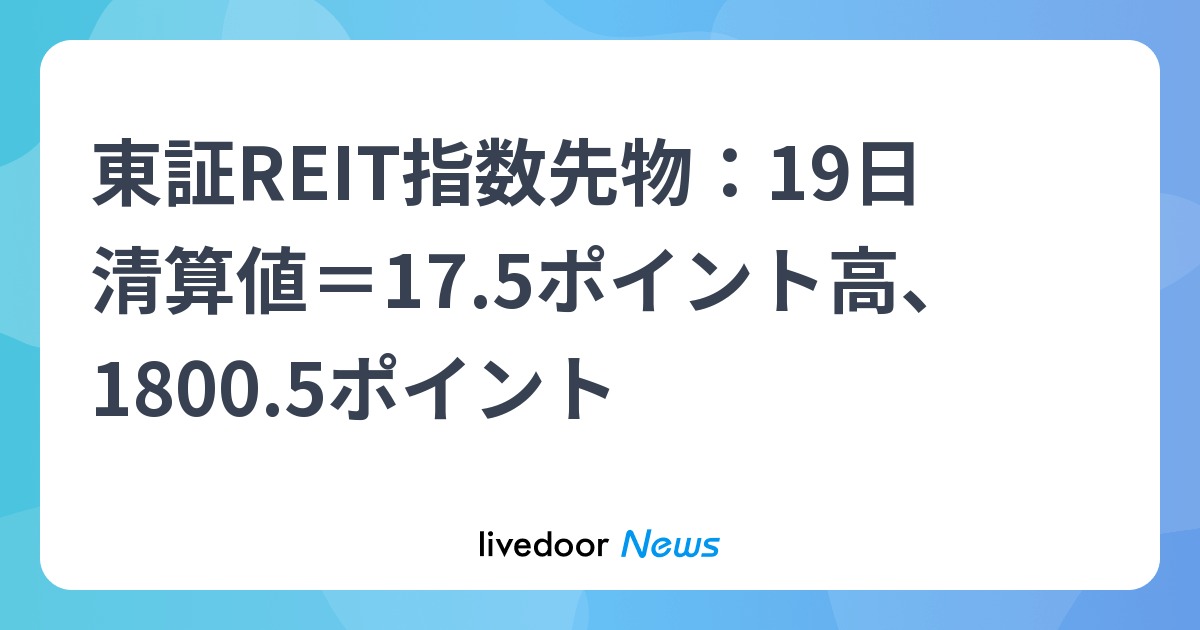 東証REIT指数先物：19日清算値＝17.5ポイント高、1800.5ポイント - ライブドアニュース