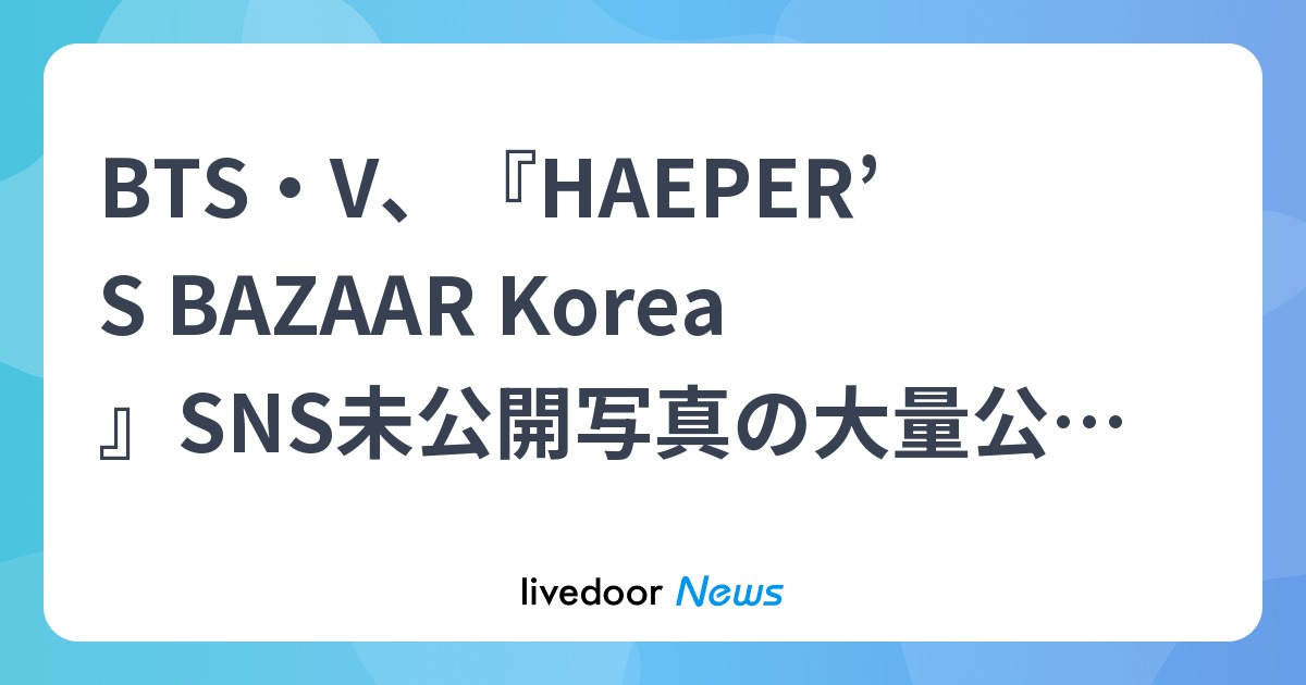 BTS・V、『HAEPER’S BAZAAR Korea』SNS未公開写真の大量公開にファン歓喜 - ライブドアニュース