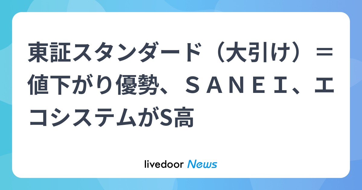 東証スタンダード（大引け）＝値下がり優勢、SANEI、エコシステムがS高 - ライブドアニュース