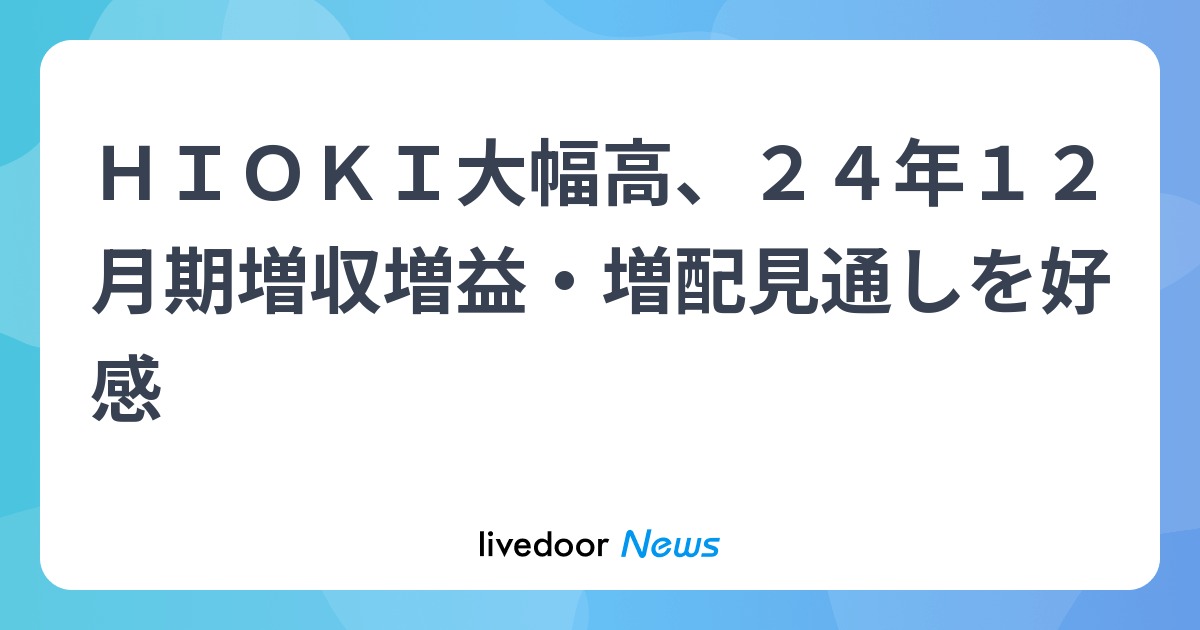 HIOKI大幅高、24年12月期増収増益・増配見通しを好感 - ライブドアニュース