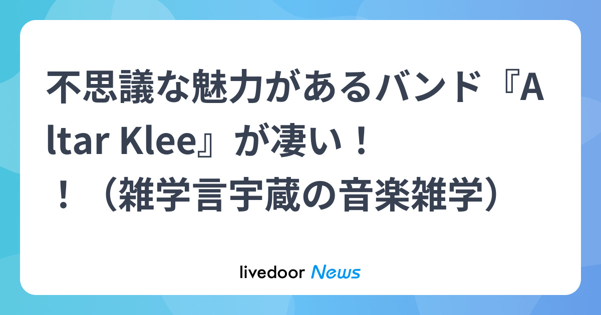 不思議な魅力があるバンド『Altar Klee』が凄い！！（雑学言宇蔵の音楽雑学） - ライブドアニュース