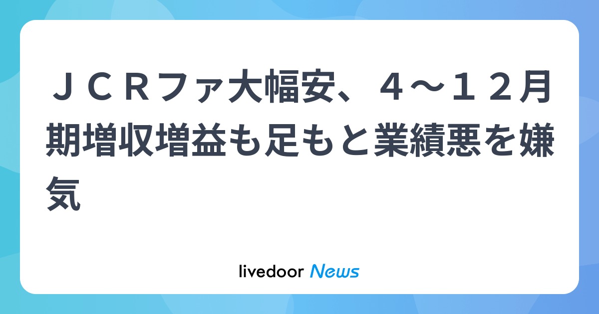 JCRファ大幅安、4～12月期増収増益も足もと業績悪を嫌気 - ライブドアニュース