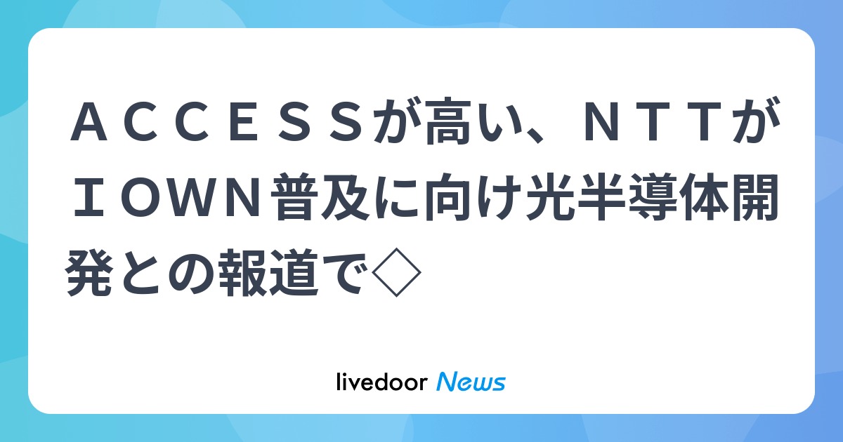 ACCESSが高い、NTTがIOWN普及に向け光半導体開発との報道で - ライブドアニュース