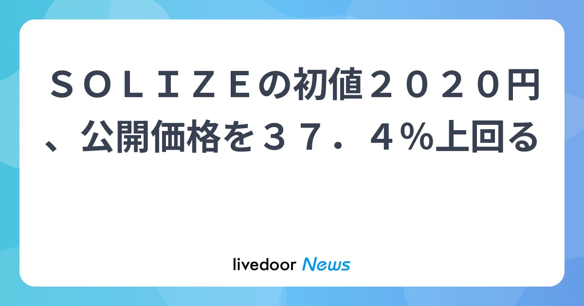SOLIZEの初値2020円、公開価格を37．4％上回る (2024年2月7日掲載) - ライブドアニュース