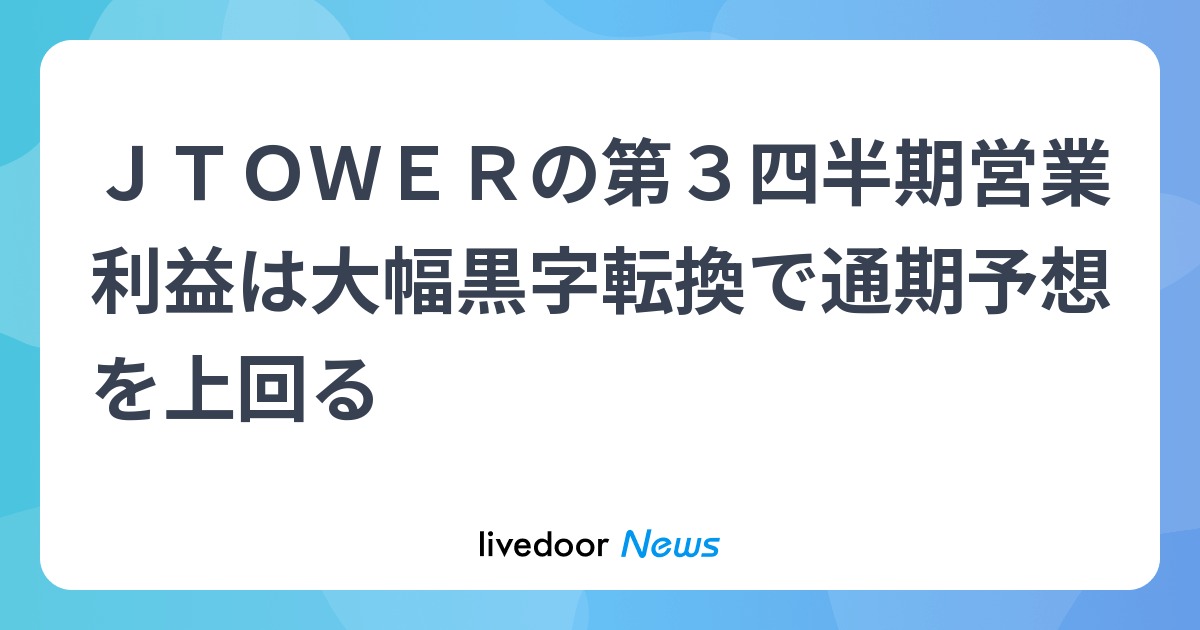 JTOWERの第3四半期営業利益は大幅黒字転換で通期予想を上回る - ライブドアニュース