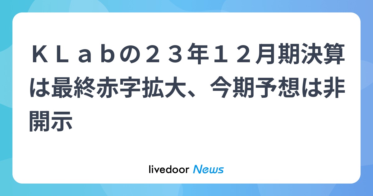 KLabの23年12月期決算は最終赤字拡大、今期予想は非開示 - ライブドアニュース