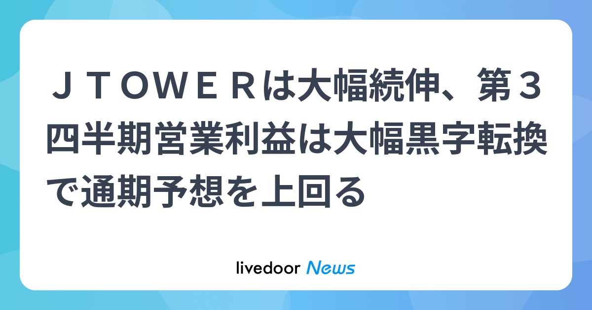 JTOWERは大幅続伸、第3四半期営業利益は大幅黒字転換で通期予想を上回る - ライブドアニュース