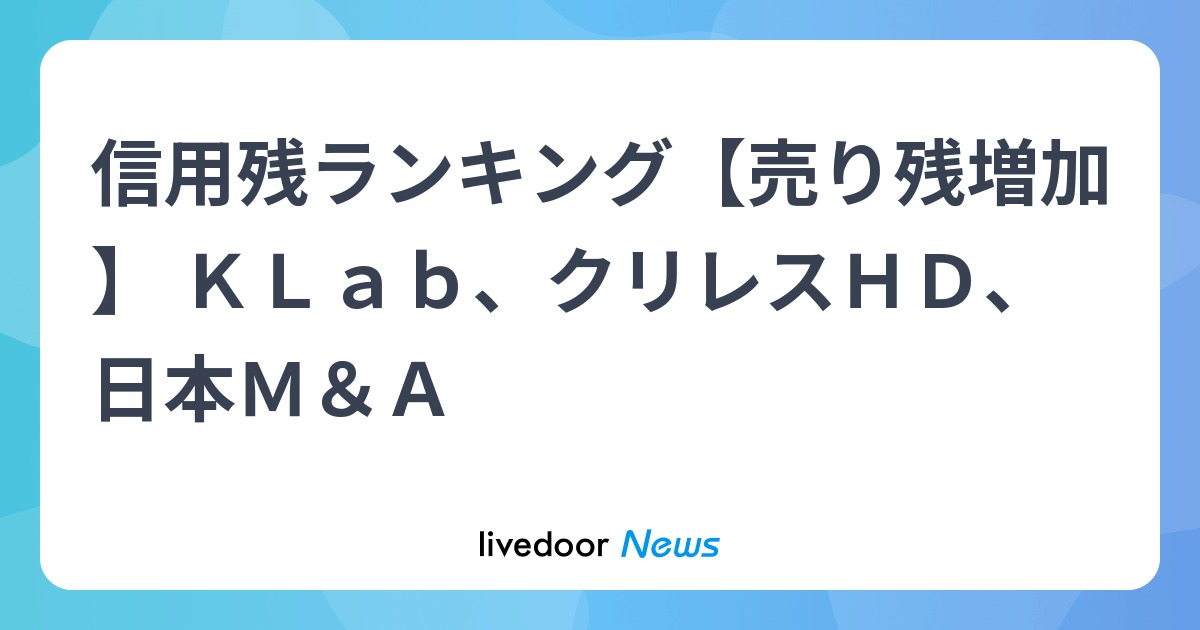 信用残ランキング【売り残増加】 KLab、クリレスHD、日本M＆A (2024年2月11日掲載) - ライブドアニュース