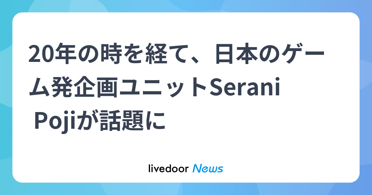 20年の時を経て、日本のゲーム発企画ユニットSerani Pojiが話題に - ライブドアニュース