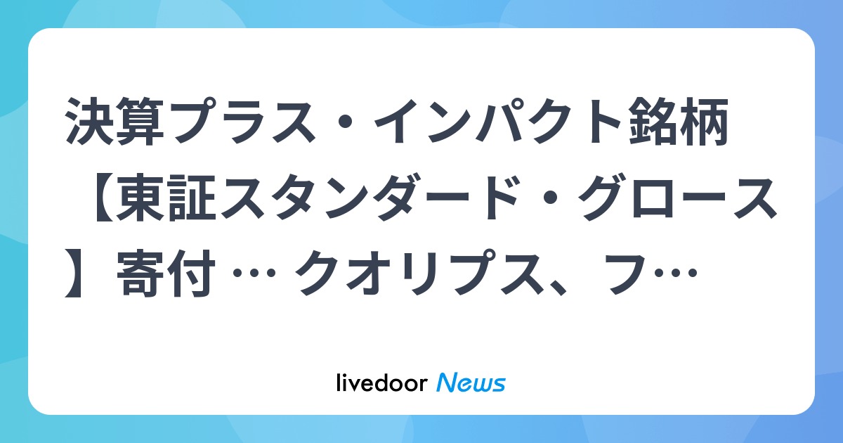 決算プラス・インパクト銘柄 【東証スタンダード・グロース】寄付 … クオリプス、ファーストA、プレイド (2月13日発表分) - ライブドアニュース