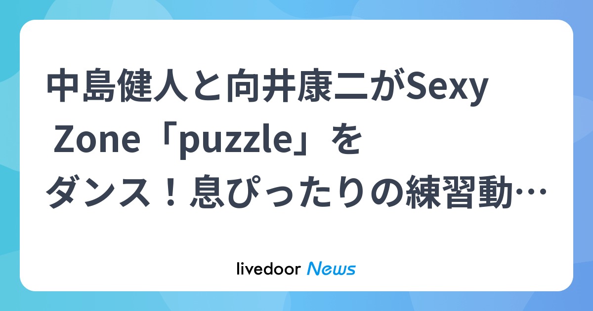 中島健人と向井康二がSexy Zone「puzzle」をダンス！息ぴったりの練習動画が公開 - ライブドアニュース
