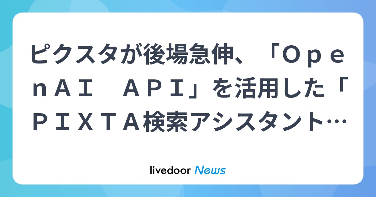ピクスタが後場急伸、「OpenAI API」を活用した「PIXTA検索アシスタント」を公開 - ライブドアニュース