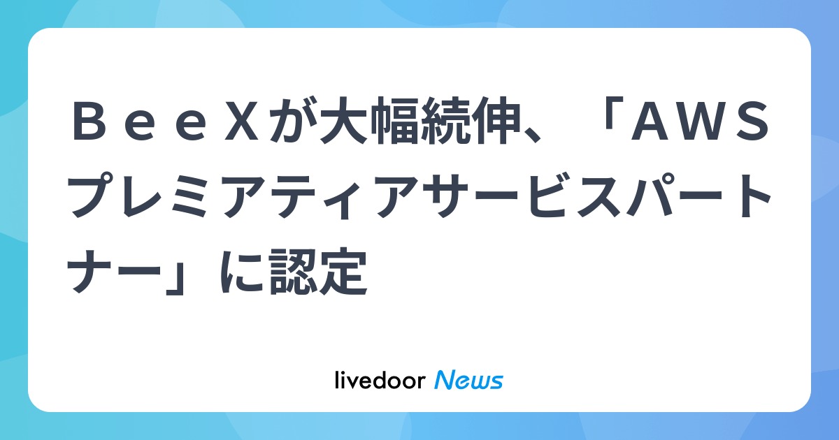 BeeXが大幅続伸、「AWSプレミアティアサービスパートナー」に認定 - ライブドアニュース