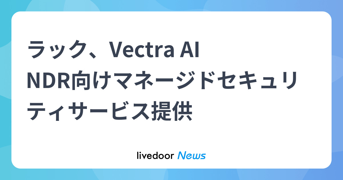 ラック、Vectra AI NDR向けマネージドセキュリティサービス提供 (2024年2月26日掲載) - ライブドアニュース