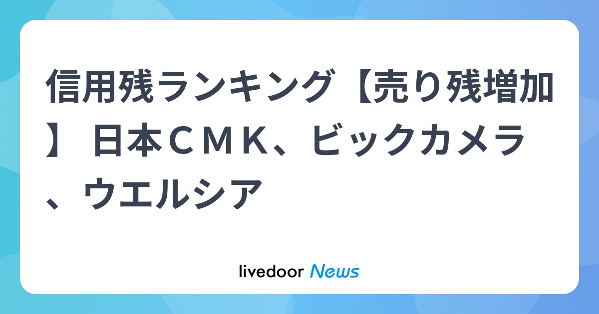 信用残ランキング【売り残増加】 日本CMK、ビックカメラ、ウエルシア - ライブドアニュース