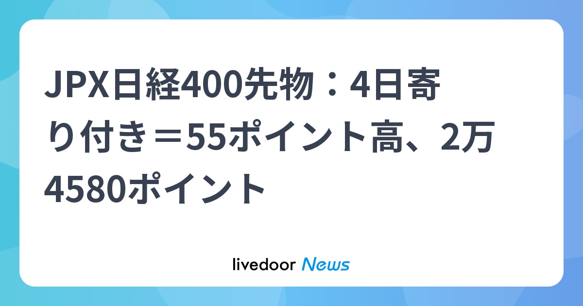 JPX日経400先物：4日寄り付き＝55ポイント高、2万4580ポイント (2024年3月4日掲載) - ライブドアニュース