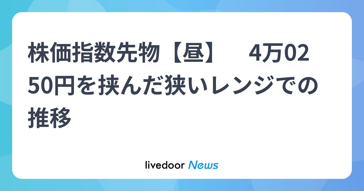 株価指数先物【昼】 4万0250円を挟んだ狭いレンジでの推移 - ライブドアニュース