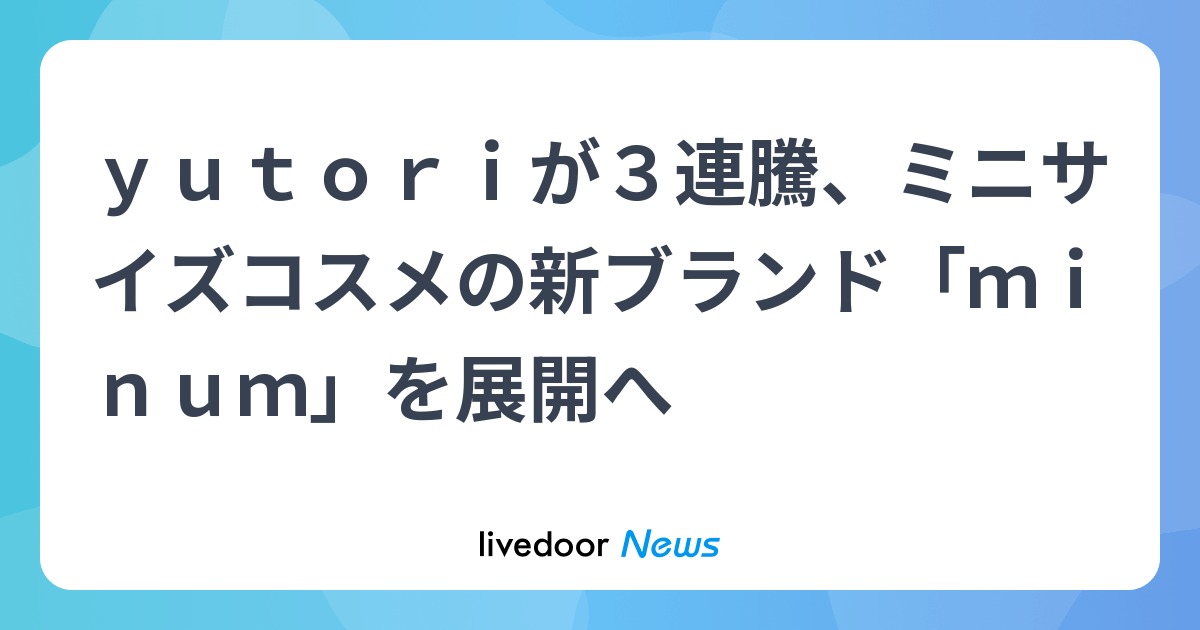 yutoriが3連騰、ミニサイズコスメの新ブランド「minum」を展開へ - ライブドアニュース