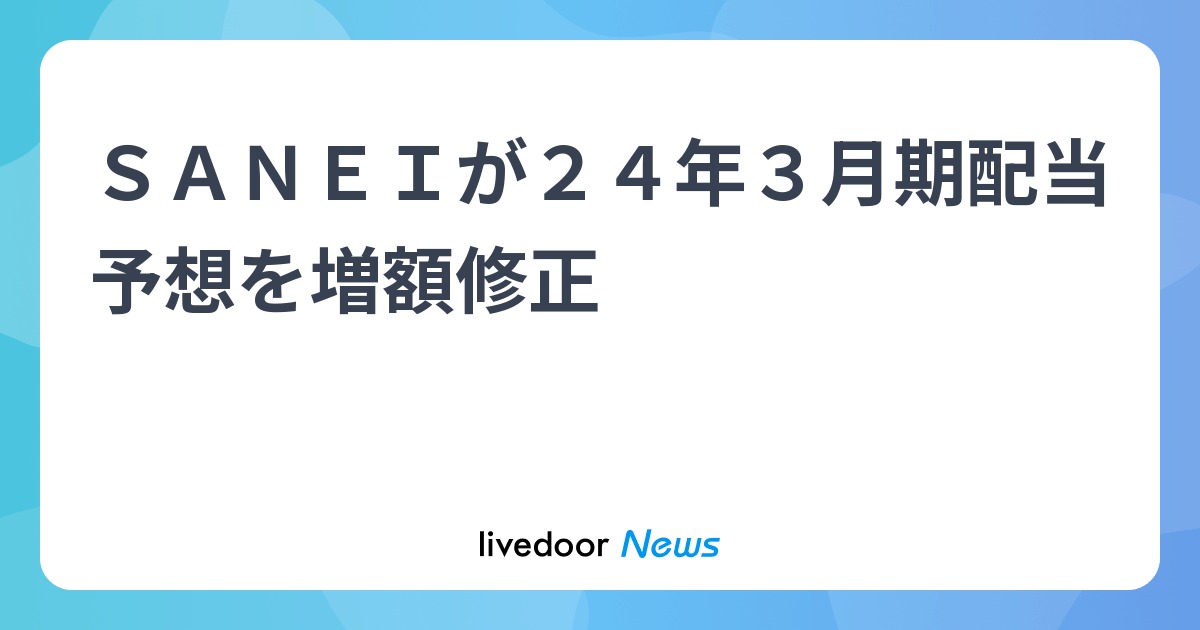 SANEIが24年3月期配当予想を増額修正 - ライブドアニュース