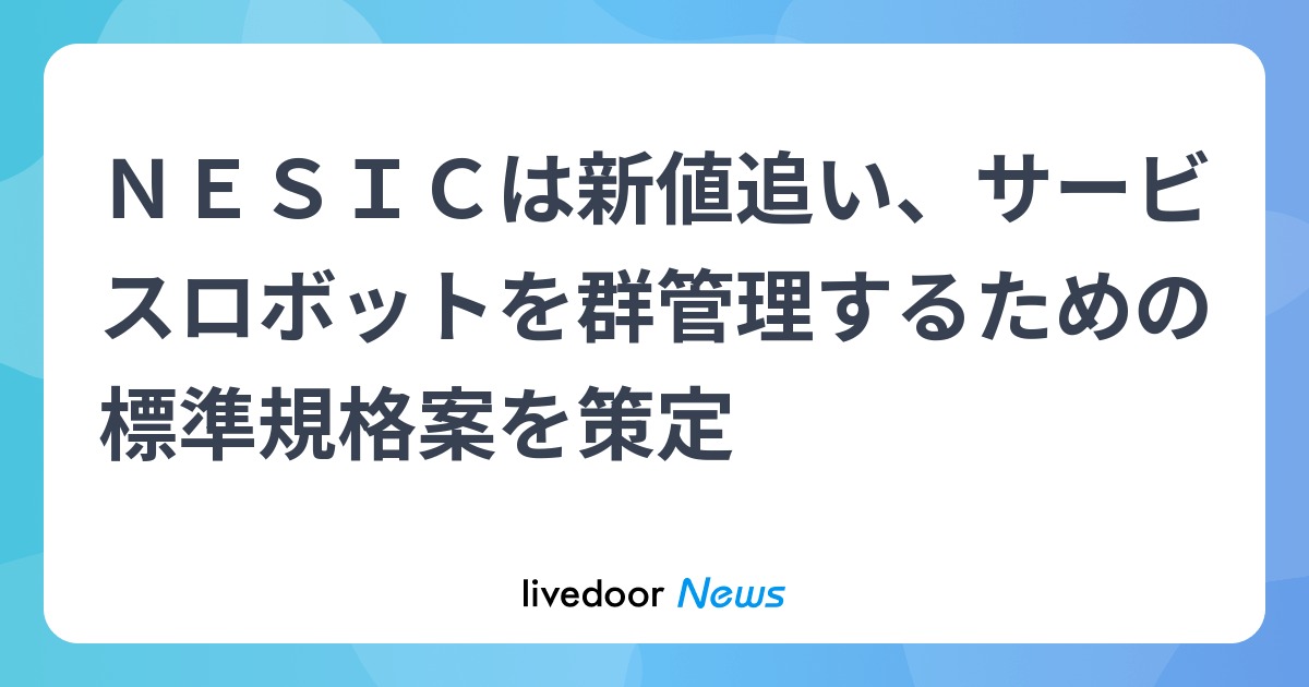 NESICは新値追い、サービスロボットを群管理するための標準規格案を策定 - ライブドアニュース