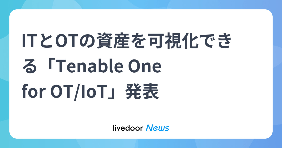 ITとOTの資産を可視化できる「Tenable One for OT/IoT」発表 (2024年3月6日掲載) - ライブドアニュース