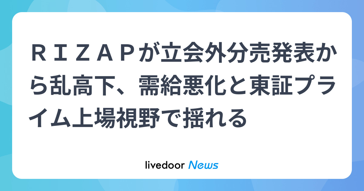 RIZAPが立会外分売発表から乱高下、需給悪化と東証プライム上場視野で揺れる (2024年3月13日掲載) - ライブドアニュース