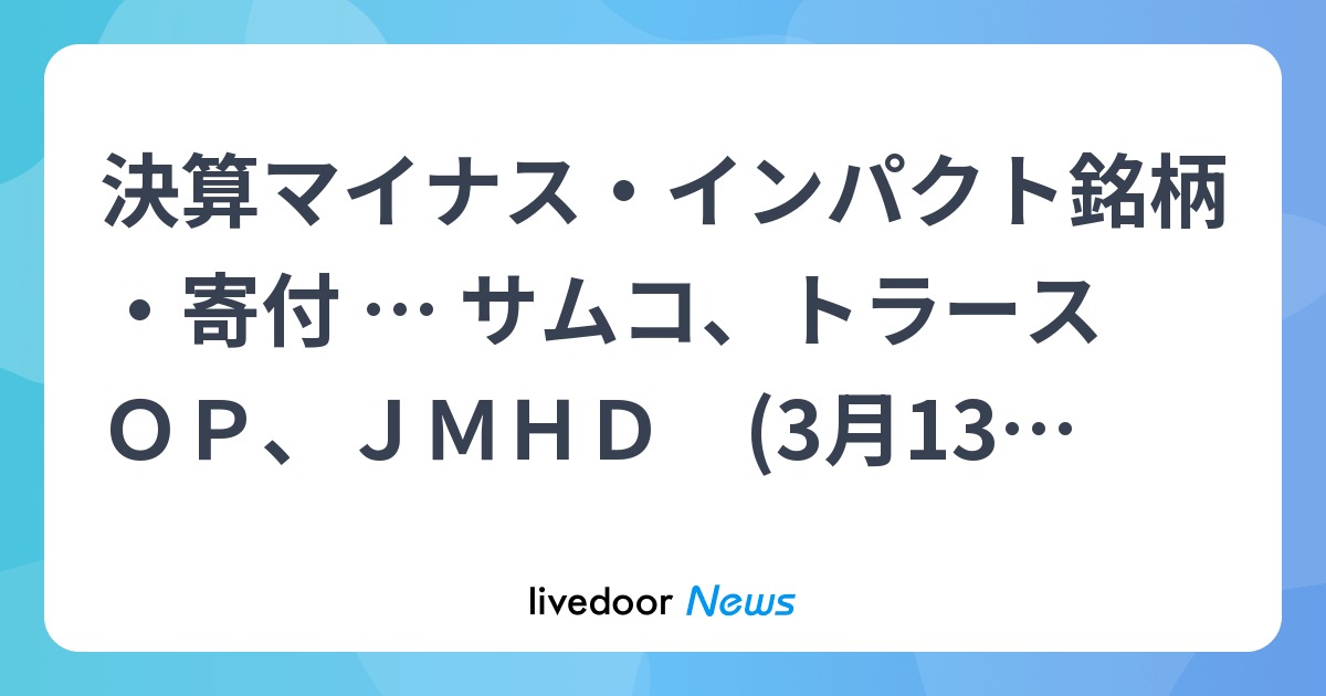 決算マイナス・インパクト銘柄・寄付 … サムコ、トラースOP、JMHD (3月13日発表分) - ライブドアニュース