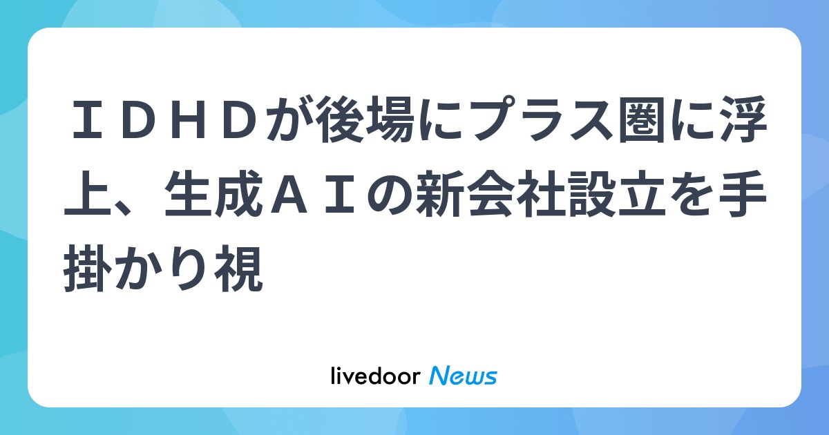 IDHDが後場にプラス圏に浮上、生成AIの新会社設立を手掛かり視 - ライブドアニュース
