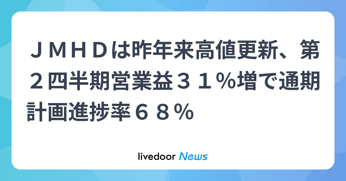 JMHDは昨年来高値更新、第2四半期営業益31％増で通期計画進捗率68％ - ライブドアニュース
