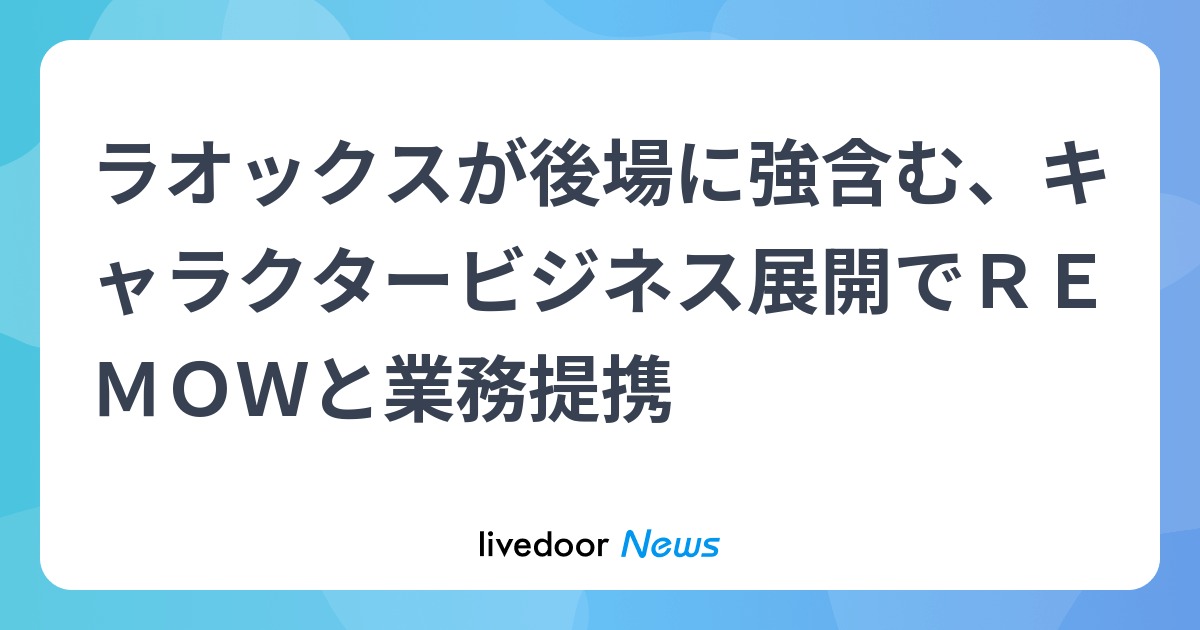 ラオックスが後場に強含む、キャラクタービジネス展開でREMOWと業務提携 - ライブドアニュース