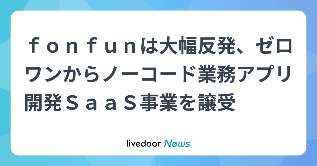fonfunは大幅反発、ゼロワンからノーコード業務アプリ開発SaaS事業を譲受 - ライブドアニュース