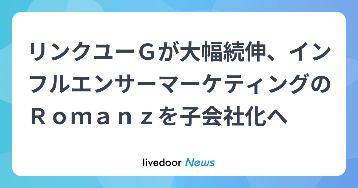 リンクユーGが大幅続伸、インフルエンサーマーケティングのRomanzを子会社化へ - ライブドアニュース