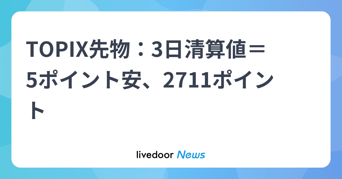 TOPIX先物：3日清算値＝5ポイント安、2711ポイント - ライブドアニュース