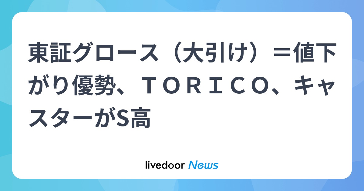 東証グロース（大引け）＝値下がり優勢、TORICO、キャスターがS高 - ライブドアニュース